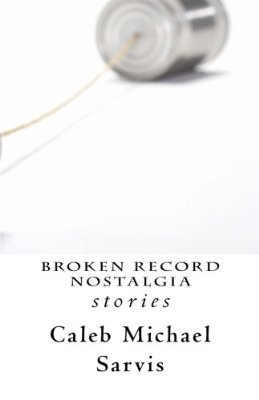 Broken Record Nostalgia: Stories by Caleb Michael Sarvis | Goodreads
