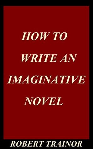HOW TO WRITE AN IMAGINATIVE NOVEL by Robert Trainor | Goodreads