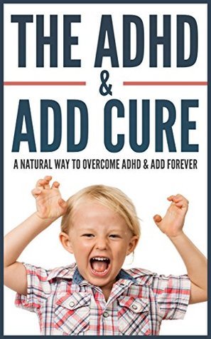 The ADHD & ADD Cure: A Natural Way to Overcome ADHD & ADD Forever by ...