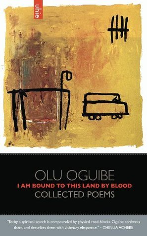 I Am Bound to this Land by Blood: Collected Poems by Olu Oguibe | Goodreads