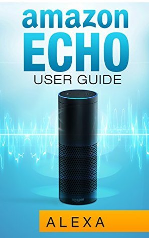 Amazon Echo: Amazon Echo User Guide by Alexa | Goodreads