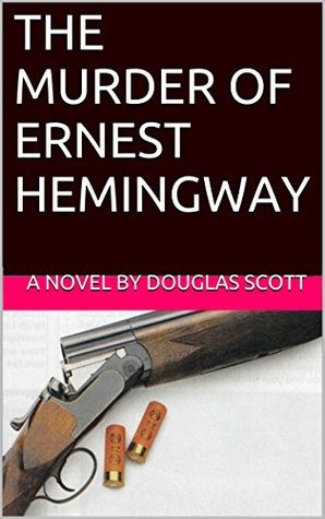 THE MURDER OF ERNEST HEMINGWAY by Douglas Scott | Goodreads