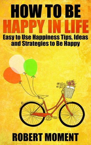 How to Be Happy in Life: Easy to Use Happiness Tips, Ideas and ...