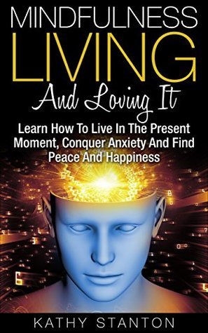 Mindfulness Living And Loving It: Learn How To Live In The Present Moment, Conquer Anxiety And ...