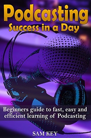 Podcasting Success in a Day: Beginner's Guide to Fast, Easy, and Efficient Learning of ...