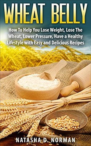 WHEAT BELLY: How To Help You Lose Weight, Lose The Wheat, Lower ...