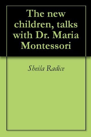 The new children, talks with Dr. Maria Montessori by Sheila Radice ...