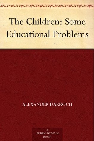 The Children: Some Educational Problems by Alexander Darroch | Goodreads