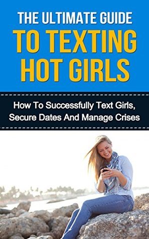 The Ultimate Guide To Texting Girls: How To Successfully Text Girls, Stand Out From The ...