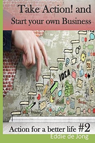 Take Action! and Start your own Business by Eddie de Jong | Goodreads
