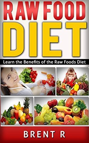 Raw Food Diet: Learn the Benefits of the Raw Foods Diet by Brent R ...