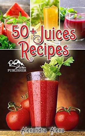 Juice Recipes: Enjoy 50+ Top Rated Juices Under One Book Each With A ...