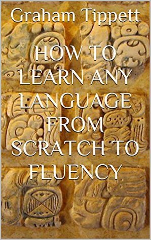 How to Learn any Language from Scratch to Fluency by Graham Tippett | Goodreads