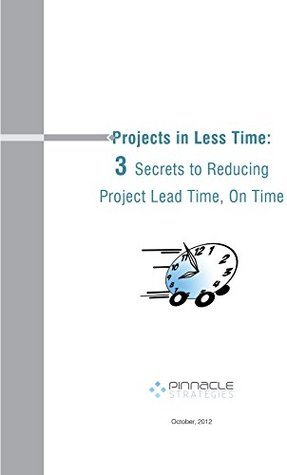 Projects in Less Time: 3 Secrets to Reducing Project Lead Time, On Time ...