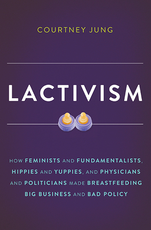 Lactivism: How Feminists and Fundamentalists, Hippies and Yuppies, and ...