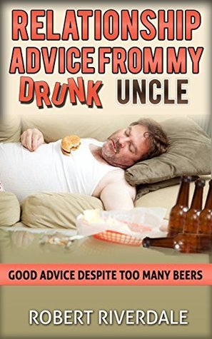 Relationship Advice from my Drunk Uncle: Good Relationship Advice Despite Too Many Beers by ...