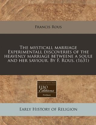 The mysticall marriage Experimentall discoveries of the heavenly ...