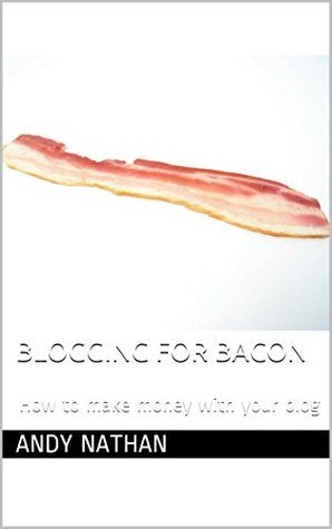 Blogging For Bacon: How to make money with your blog by Andy Nathan ...