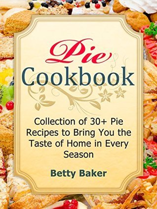 Pie Cookbook: Collection of 30+ Pie Recipes to Bring You the Taste of ...