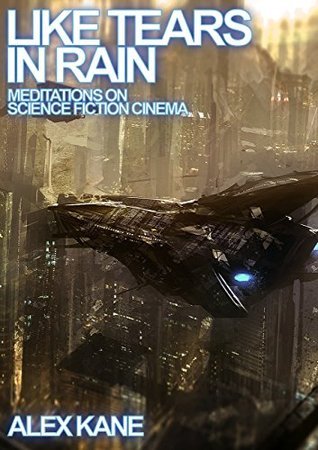 Like Tears in Rain: Meditations on Science Fiction Cinema by Alex Kane ...