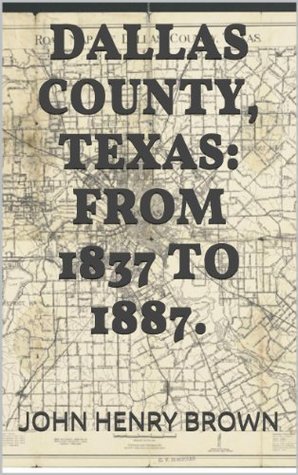 Dallas County, Texas: From 1837 to 1887 by John Henry Brown | Goodreads