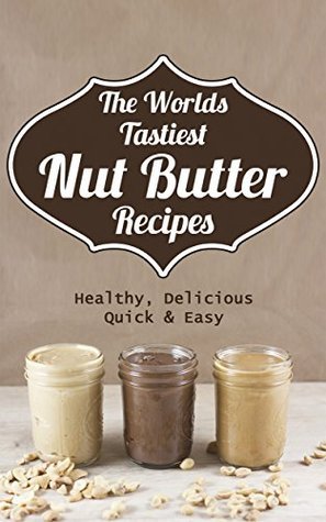 The Worlds Tastiest Nut Butter Recipes: Healthy, Delicious, Quick And ...