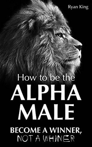 How To Be The Alpha Male - Become a WINNER, not a Whiner: How to ...