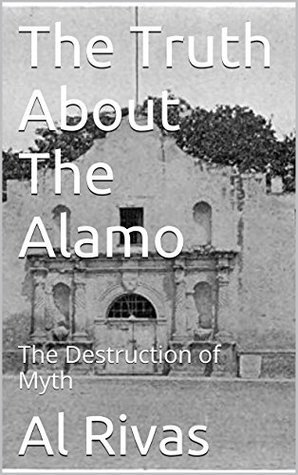 The Truth About The Alamo: The Destruction of Myth by Al Rivas | Goodreads