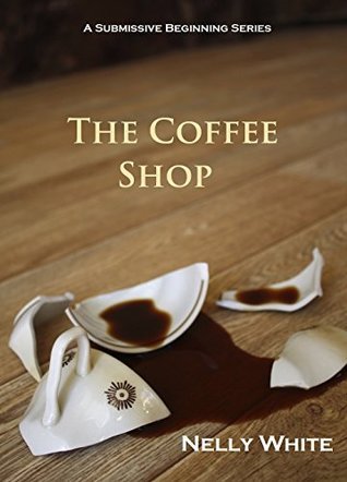 The Coffee Shop (A Submissive Beginning Book 1) by Nelly White | Goodreads