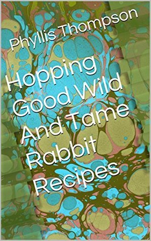 Hopping Good Wild And Tame Rabbit Recipes by Phyllis Thompson | Goodreads