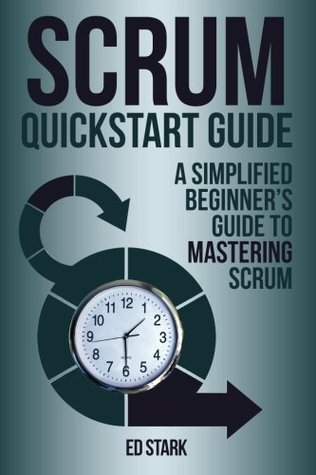 Scrum QuickStart Guide: A Simplified Beginner's Guide To Mastering Scrum by Ed Stark | Goodreads