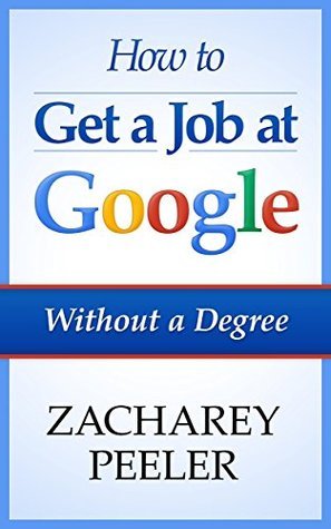 How To Get a Job at Google: Without a Degree by Zacharey Peeler | Goodreads