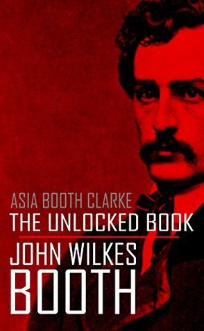 The Unlocked Book: John Wilkes Booth by His Sister by Asia Booth Clarke ...