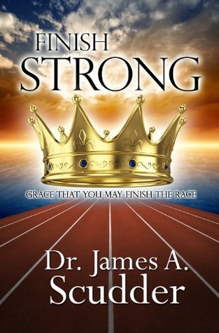 Finish Strong: Grace That You May Finish the Race by James A. Scudder | Goodreads