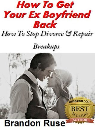How To Get Your Ex Boyfriend Back: How To Stop Divorce & Repair Breakups by Brandon Ruse | Goodreads