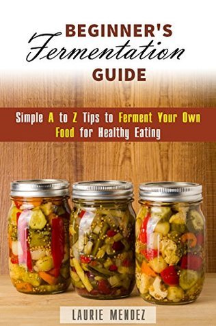 Beginner's Fermentation Guide: Simple A to Z Tips to Ferment Your Own ...