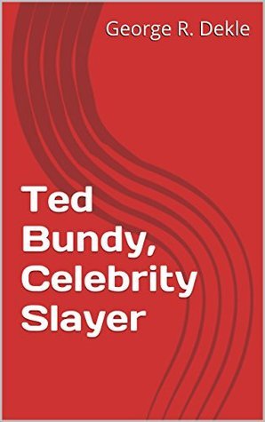 Ted Bundy, Celebrity Slayer by George R. Dekle Sr. | Goodreads