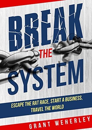 Break The System: Escape the Rat Race, Start a Business, Travel the ...