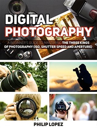 Digital Photography: A Beginner's Guide to Mastering the Three Kings of ...