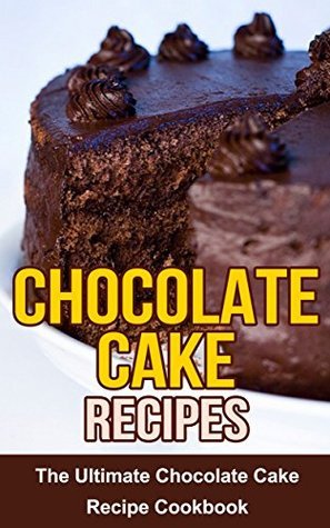 Chocolate Cake Recipes: The Ultimate Chocolate Cake Recipe Cookbook by ...