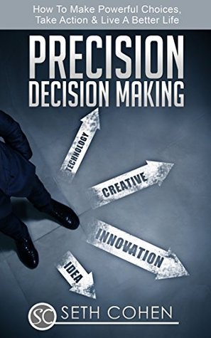 Precision Decision Making: How To make Powerful Choices, Take Action ...