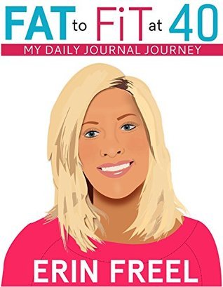 Fat To Fit at 40: My Daily Journal Journey by Erin Freel | Goodreads