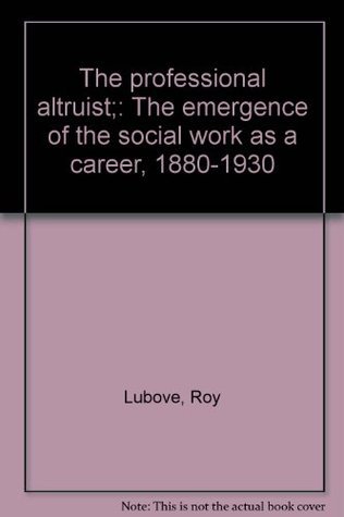 Professional Altruist: The Emergence of Social Work As a Career 1880 ...