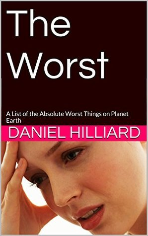 The Worst: A List of the Absolute Worst Things on Planet Earth by Daniel Hilliard | Goodreads