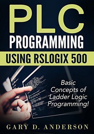 PLC Programming using RSLogix 500: Basic Concepts of Ladder Logic Programming! by Gary Anderson ...