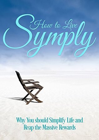 How to Live Simply: Why You should Simplify Life and Reap the Massive ...