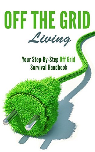 Off the Grid Living: Your Step-By-Step Off Grid Survival Handbook by ...
