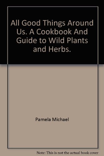 All Good Things Around Us. A Cookbook and Guide to Wild Plants and ...