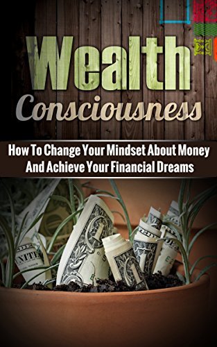 Wealth Consciousness: How To Change Your Mindset About Money And Achieve Your Financial Dreams ...