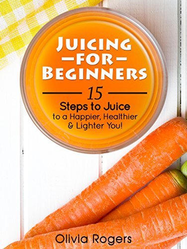 Juicing For Beginners: 15 Steps To Juice To A Happier, Healthier ...